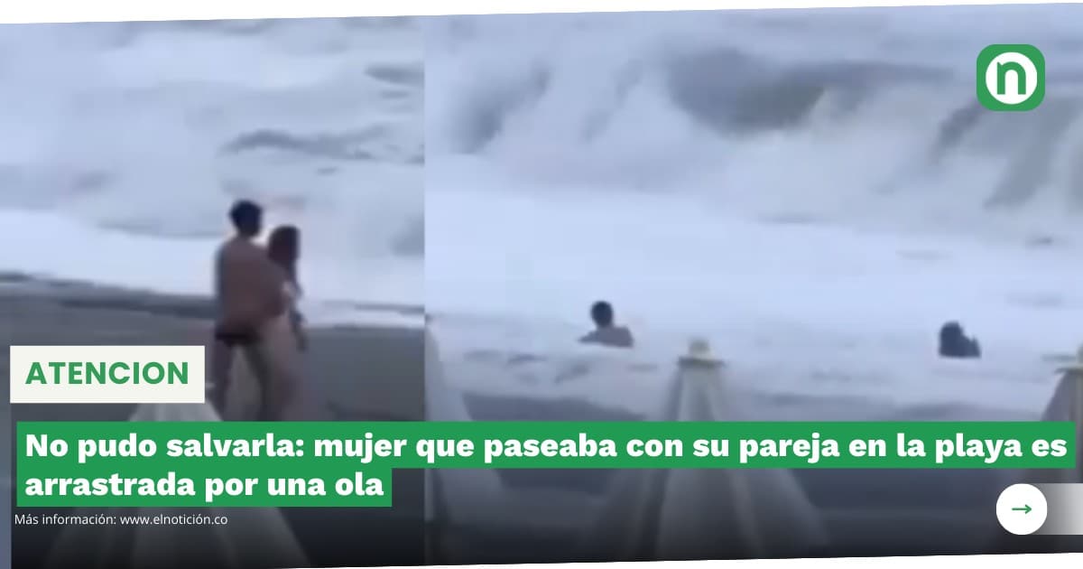 No pudo salvarla: mujer que paseaba con su pareja en la playa es ...